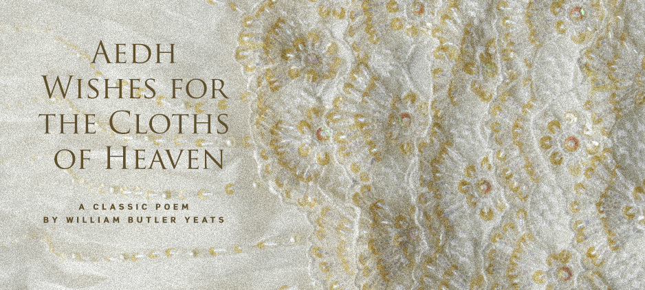 Aedh Wishes for the Cloths of Heaven by William Butler Yeats
